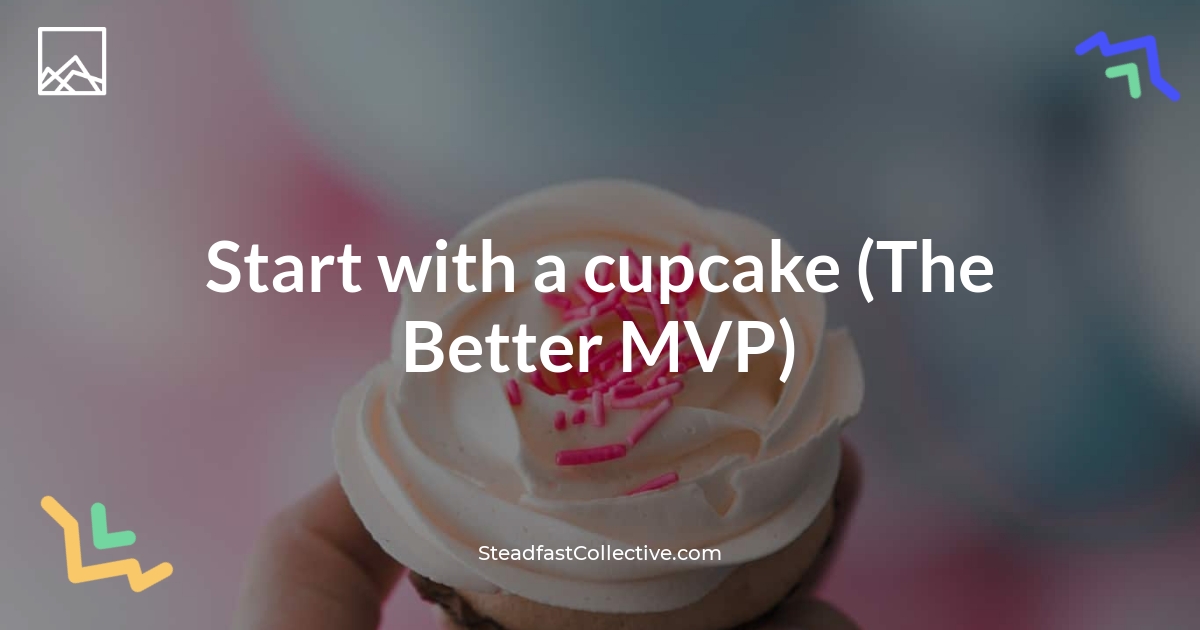 Start with a cupcake (The Better MVP) | Steadfast Collective